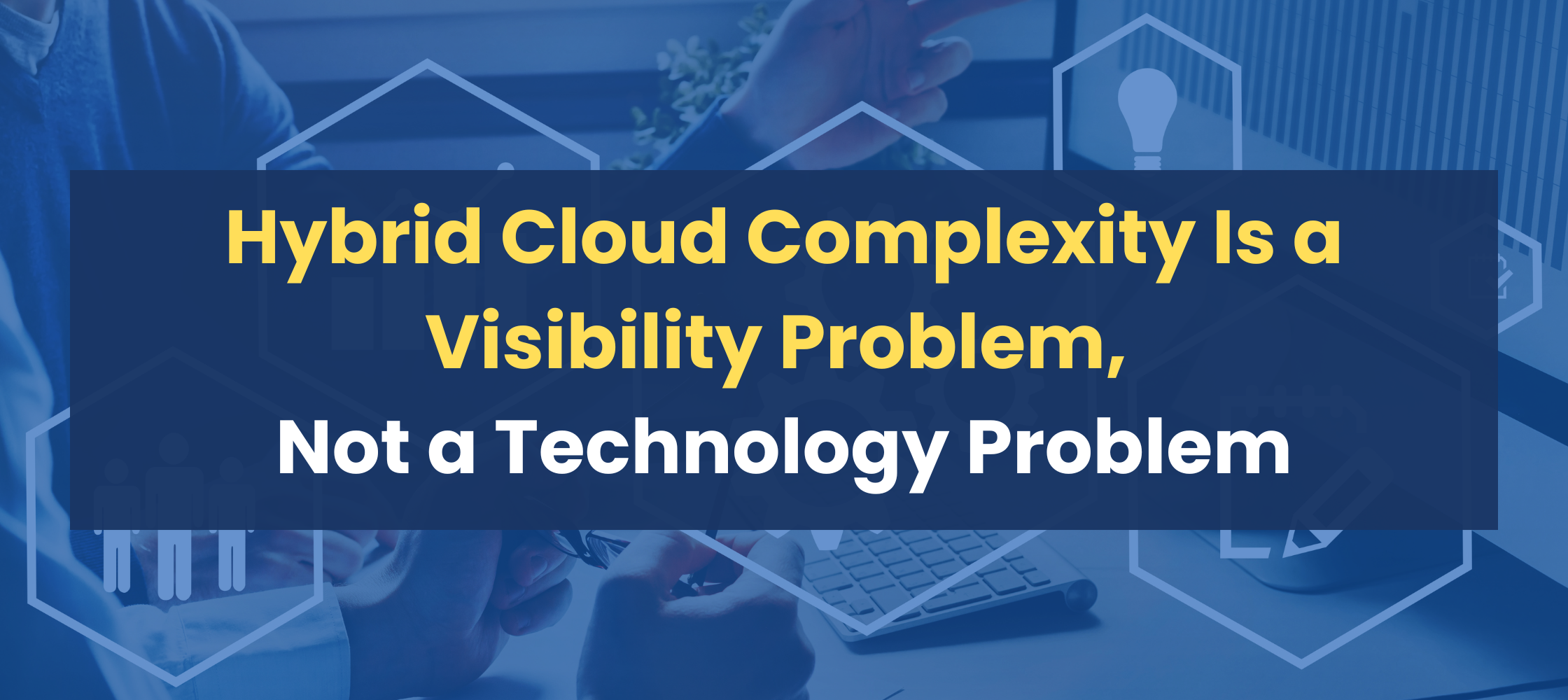 Hybrid Cloud Complexity Is a Visibility Problem, Not a Technology ...